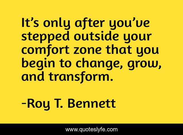 It’s only after you’ve stepped outside your comfort zone that you ... Quote by Roy T. Bennett ...