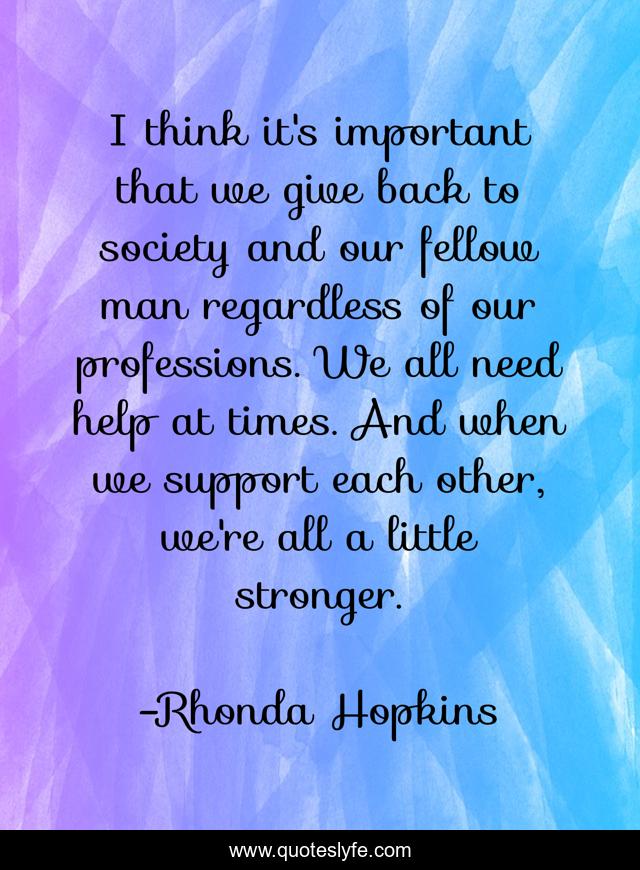 I think it's important that we give back to society and our fellow man ...