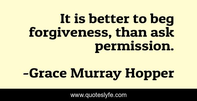 It is better to beg forgiveness, than ask permission.... Quote by Grace ...