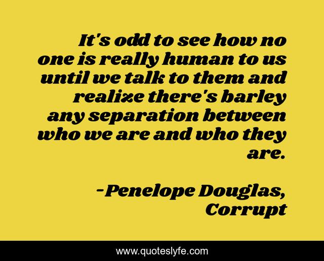 It's odd to see how no one is really human to us until we talk to them ...