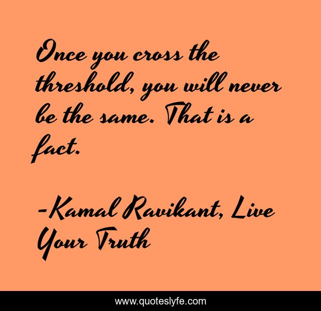 Once you cross the threshold, you will never be the same. That is a fa ...