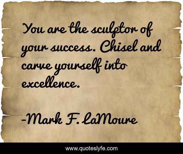 You are the sculptor of your success. Chisel and carve yourself into e ...