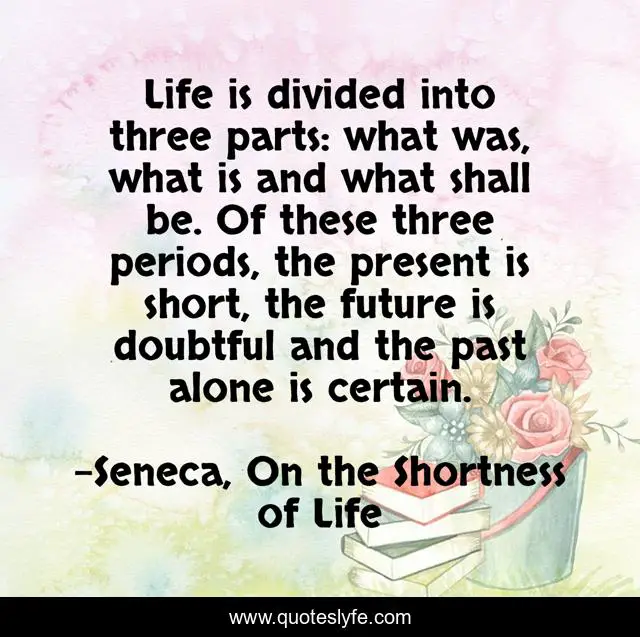 Life is divided into three parts: what was, what is and what shall be ...
