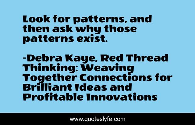 Look for patterns, and then ask why those patterns exist.... Quote by ...