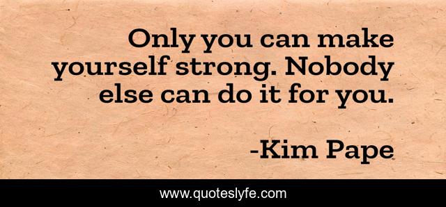 Only you can make yourself strong. Nobody else can do it for you ...