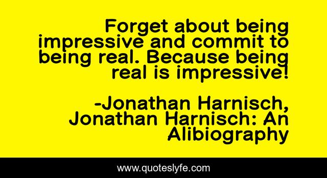 Forget about being impressive and commit to being real. Because being ...