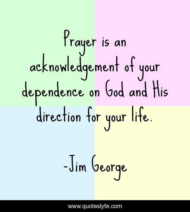Prayer is an acknowledgement of your dependence on God and His directi ...