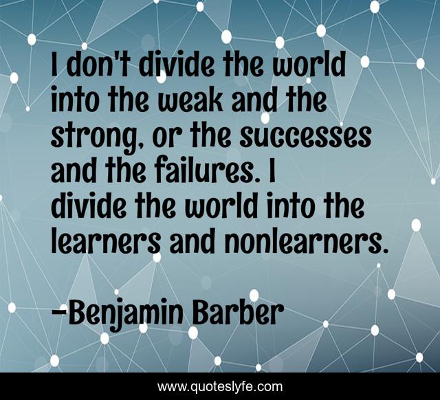 I don't divide the world into the weak and the strong, or the successe ...