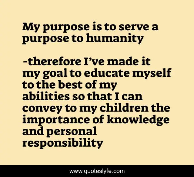 My purpose is to serve a purpose to humanity... Quote by therefore I’ve ...