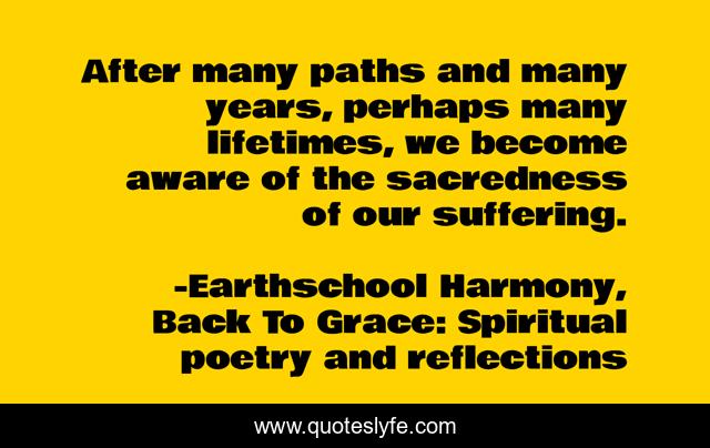 After many paths and many years, perhaps many lifetimes, we become awa ...