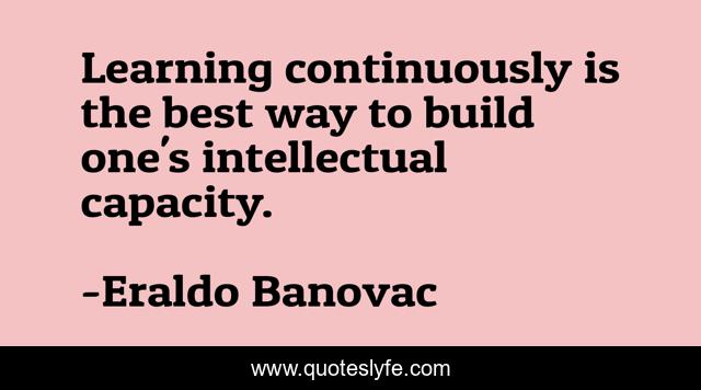 Learning continuously is the best way to build one's intellectual capa ...