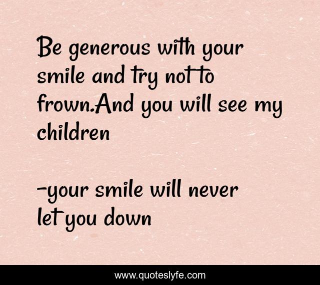 Be generous with your smile and try not to frown.And you will see my c ...