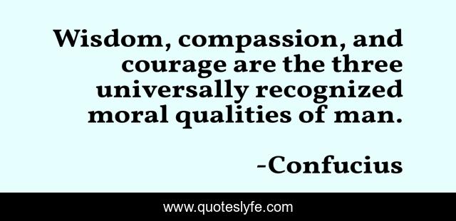 Wisdom, compassion, and courage are the three universally recognized m ...