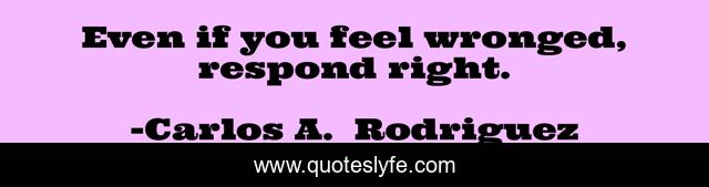 Even if you feel wronged, respond right.... Quote by Carlos A ...