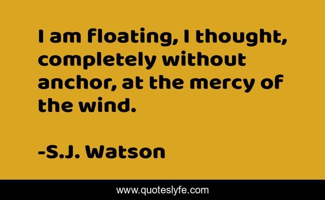 I am floating, I thought, completely without anchor, at the mercy of t ...