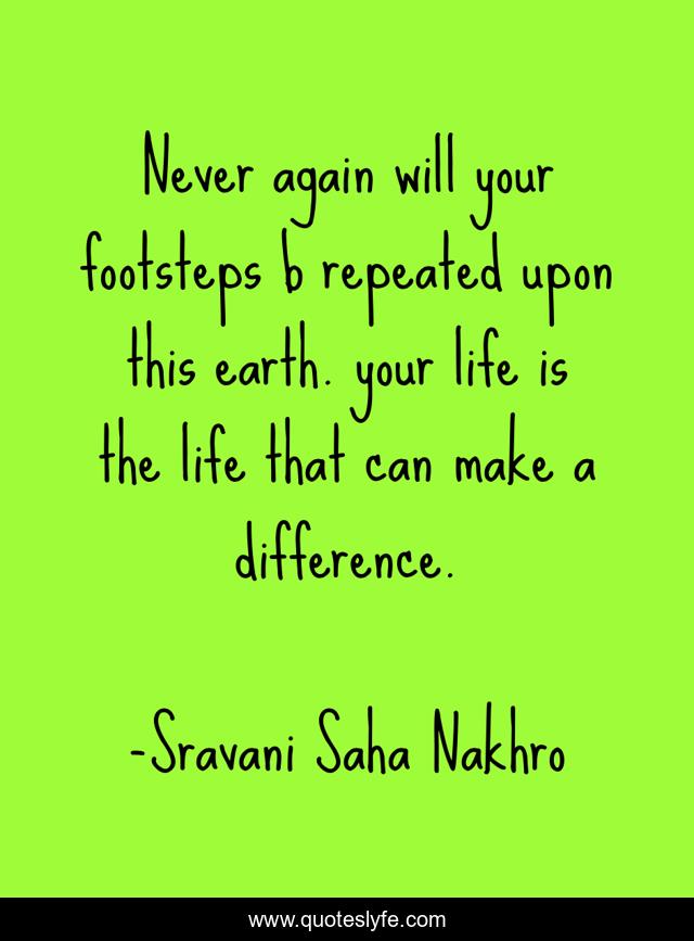Never again will your footsteps b repeated upon this earth. your life ...
