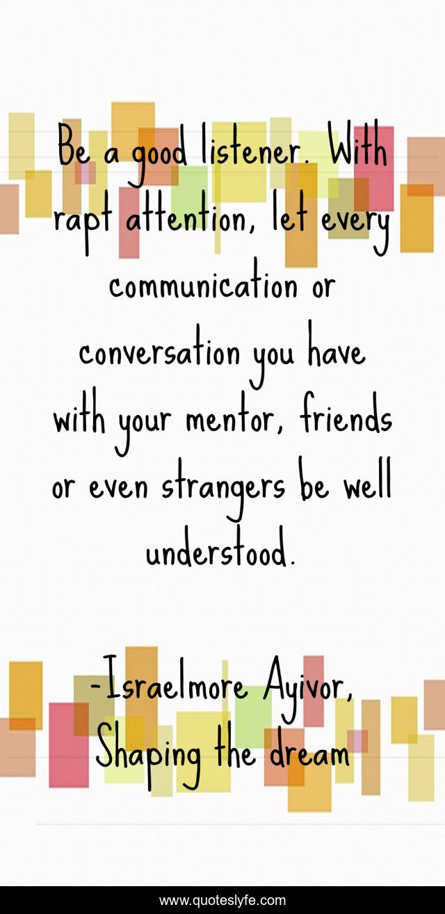 Be a good listener. With rapt attention, let every communication or co ...