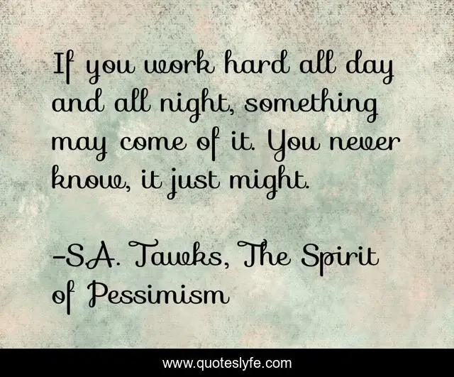 If you work hard all day and all night, something may come of it. You ...