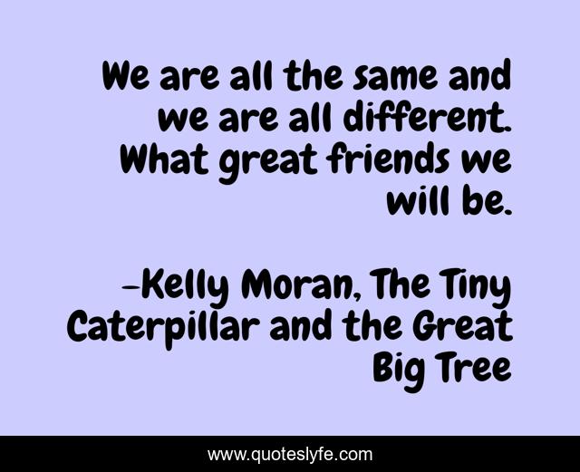 We are all the same and we are all different. What great friends we wi ...