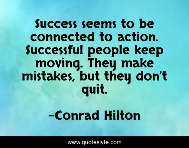 Success seems to be connected to action. Successful people keep moving ...