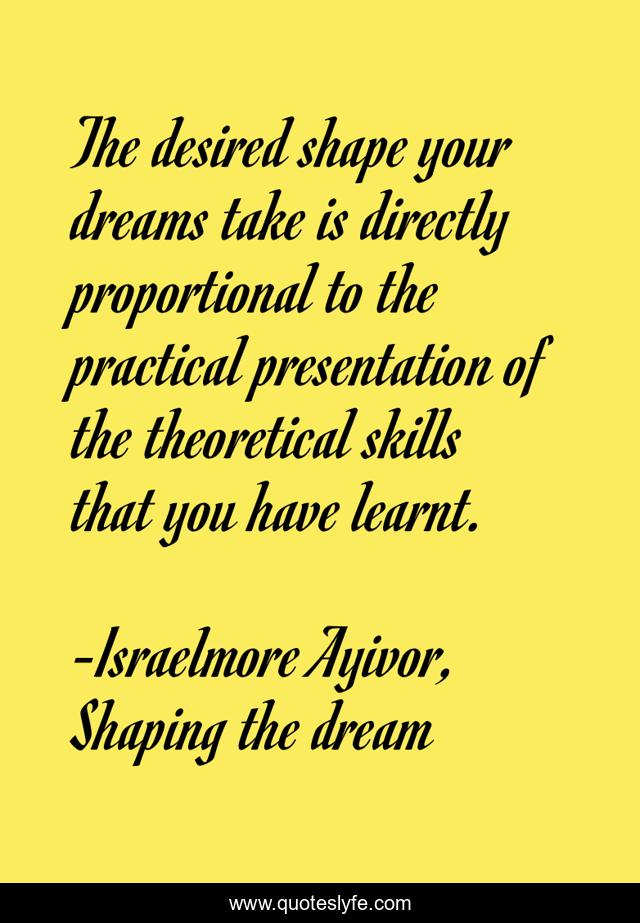 The desired shape your dreams take is directly proportional to the pra ...