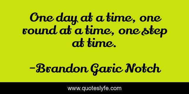 One day at a time, one round at a time, one step at time.... Quote by ...