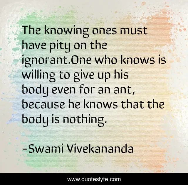 The knowing ones must have pity on the ignorant.One who knows is willi ...
