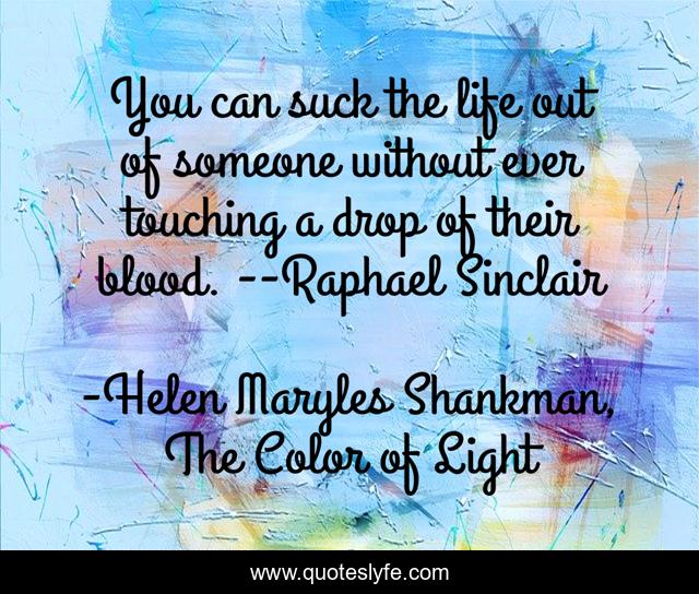 You can suck the life out of someone without ever touching a drop of t... Quote by Helen Maryles ...