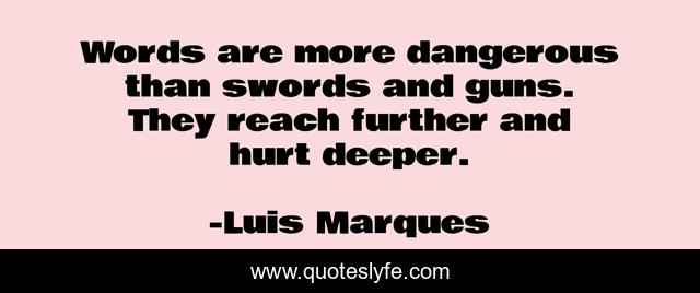 Words are more dangerous than swords and guns. They reach further and ...