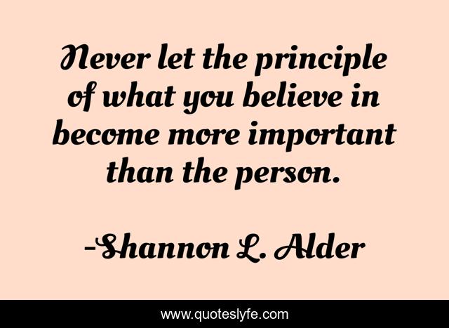 Never let the principle of what you believe in become more important t ...