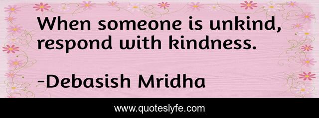 When someone is unkind, respond with kindness.... Quote by Debasish ...