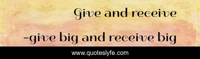 Give and receive... Quote by give big and receive big - QuotesLyfe