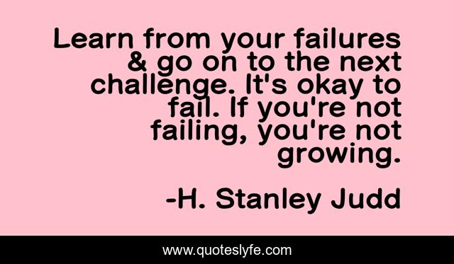 Learn from your failures & go on to the next challenge. It's okay to f ...
