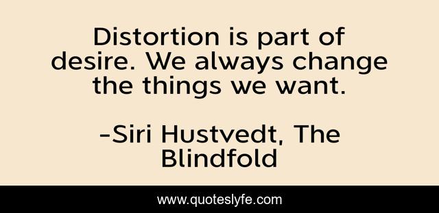 Distortion is part of desire. We always change the things we want ...