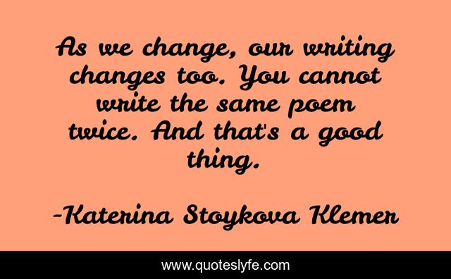 As we change, our writing changes too. You cannot write the same poem ...