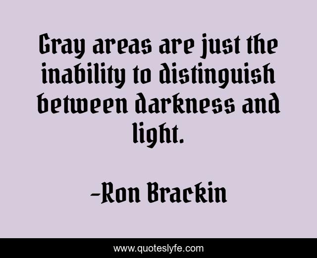 Gray areas are just the inability to distinguish between darkness and ...