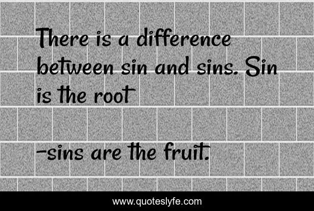 There is a difference between sin and sins. Sin is the root... Quote by ...