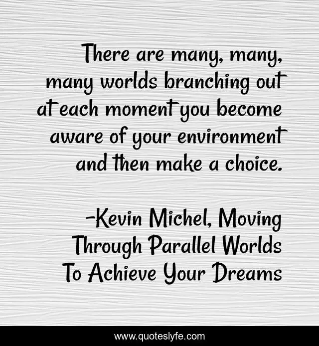 There are many, many, many worlds branching out at each moment you bec ...