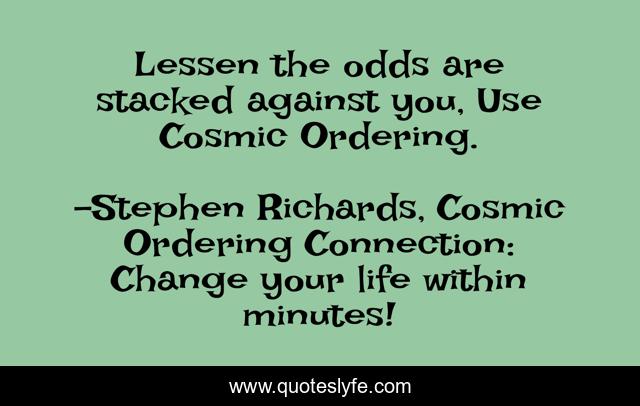 Lessen the odds are stacked against you, Use Cosmic Ordering.... Quote ...