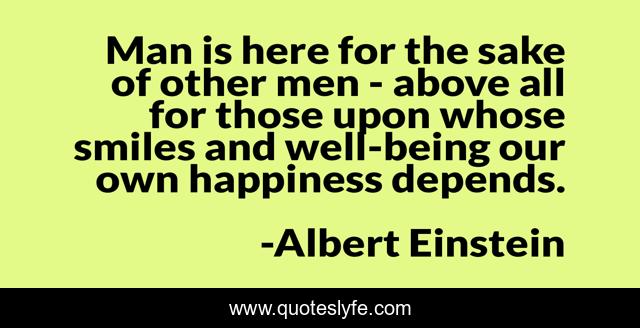 Man is here for the sake of other men - above all for those upon whose ...