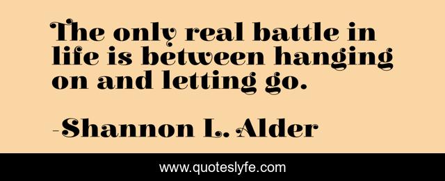 The only real battle in life is between hanging on and letting go ...