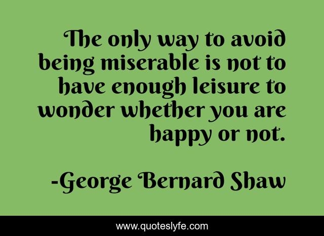 The only way to avoid being miserable is not to have enough leisure to ...