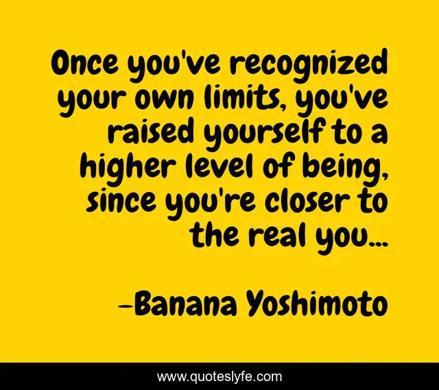 Once you've recognized your own limits, you've raised yourself to a hi ...