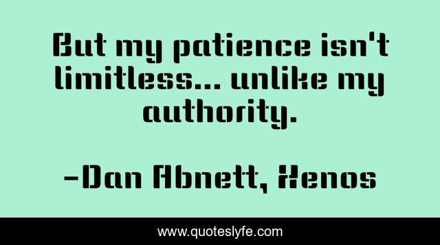 But my patience isn't limitless... unlike my authority.... Quote by Dan ...
