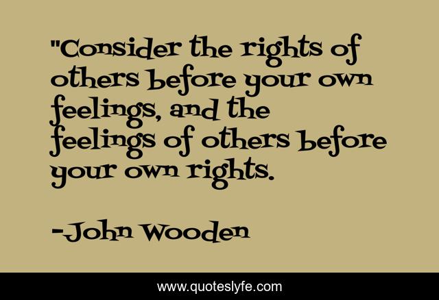 Consider the rights of others before your own feelings, and the fe ...