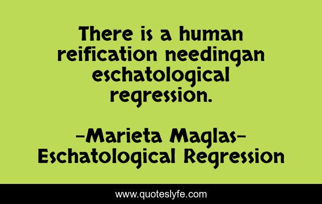 There is a human reification needingan eschatological regression ...