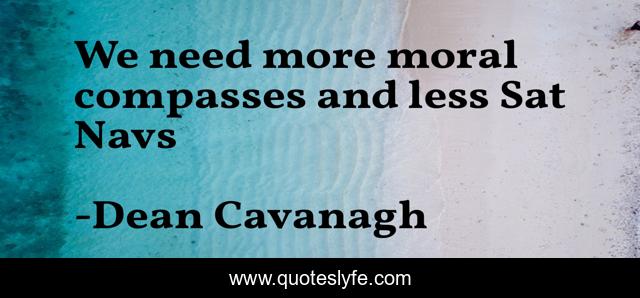 We need more moral compasses and less Sat Navs... Quote by Dean ...