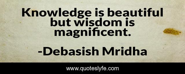 Knowledge is beautiful but wisdom is magnificent.... Quote by Debasish ...