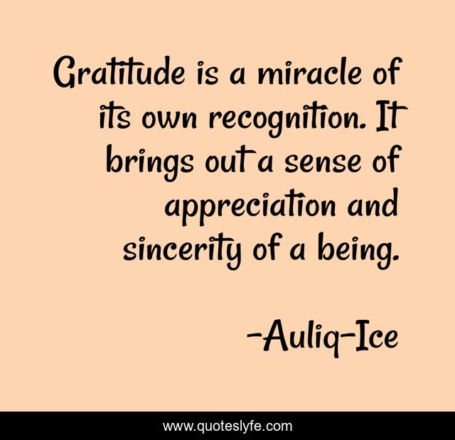 Gratitude is a miracle of its own recognition. It brings out a sense o ...
