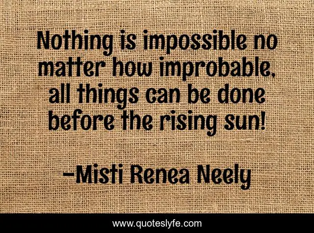 Nothing is impossible no matter how improbable, all things can be done ...